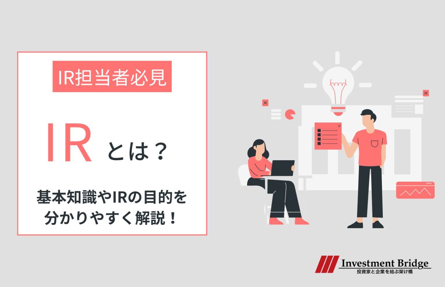 IRとは?IRの基本知識や企業が行う目的・担当者の活動内容をわかりやすく解説 | 株式会社インベストメントブリッジ IRとは?IRの基本知識や企業が行う目的・担当者の活動内容をわかりやすく解説 | 株式会社インベストメントブリッジ